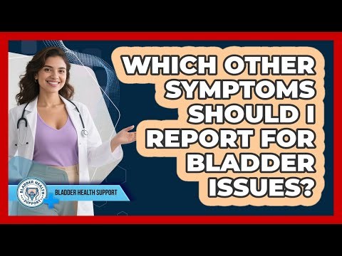 Which Other Symptoms Should I Report For Bladder Issues?