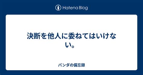 決断を他人に委ねてはいけない。 パンダの備忘録