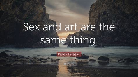 Pablo Picasso Quote “sex And Art Are The Same Thing ”