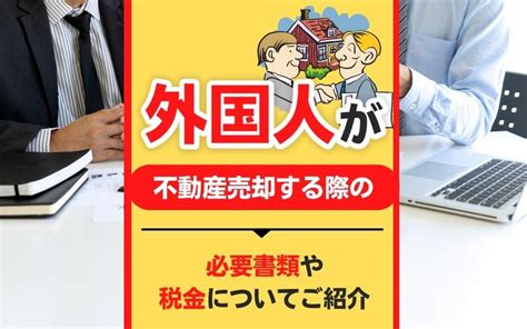 外国人が不動産売却する際の必要書類や税金についてご紹介 株式会社ハウスリスタ