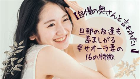 【自慢の妻と言われたい】旦那の友達も羨ましがる幸せオーラ妻16の特徴｜一生恋愛主義