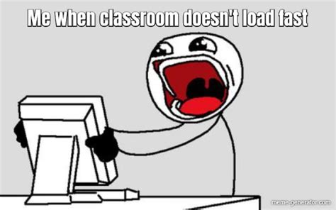 me when classroom doesn t load fast meme generator