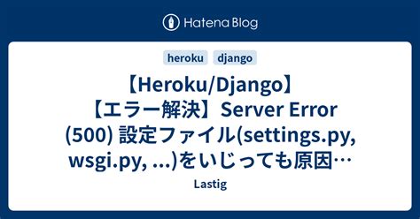 【heroku django】【エラー解決】server error 500 設定ファイル settings py wsgi py