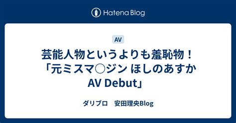 [b アイドル] 芸能人物というよりも羞恥物！「元ミスマ ジン ほしのあすかav Debut」 ダリブロ 安田理央blog
