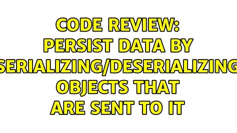 code review persist data by serializing deserializing objects that are