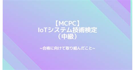 【mcpc】iotシステム技術検定（中級）合格に向けて取り組んだこと 資格取ってみませんか？