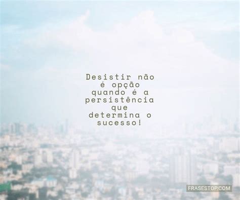 Desista De Desistir Quando Desistir Não é Uma Opção O Sucesso é