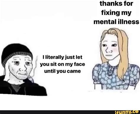 Thanks For Fixing My Mental Illness I Literally Just Let You Sit On My