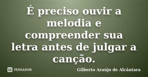 É Preciso Ouvir A Melodia E Compreender Gilberto Araújo De Pensador