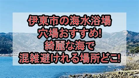 伊東市の海水浴場穴場おすすめ2024 綺麗な海で混雑避けれる場所どこ 旅する亜人ちゃん