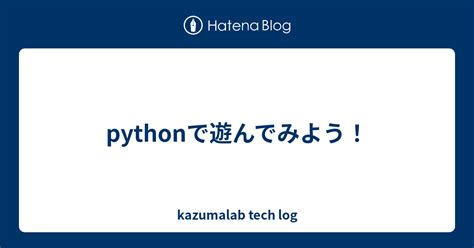 pythonで遊んでみよう！ kazumalab tech log
