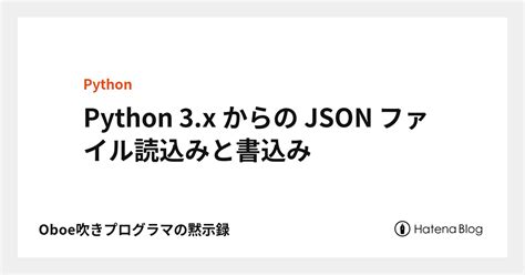 python 3 x からの json ファイル読込みと書込み oboe吹きプログラマの黙示録