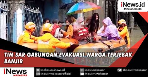 Tim Sar Gabungan Evakuasi Warga Terjebak Banjir Inews Makassar