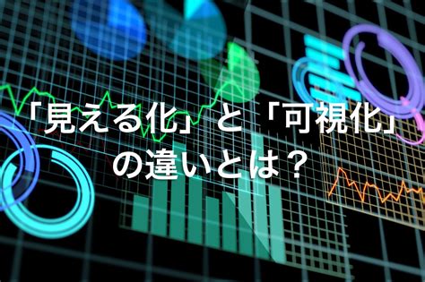 「見える化」と「可視化」の違いとは？事例を含めてそれぞれのメリット・デメリットを解説 fabeee blog
