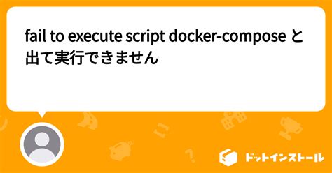 fail to execute script docker compose と出て実行できません プログラミングならドットインストール