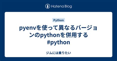 pyenvを使って異なるバージョンのpythonを併用する python ジムには乗りたい