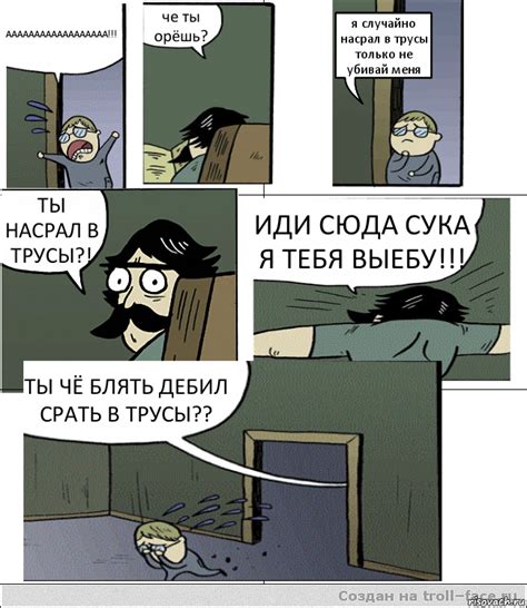 АААААААААААААААААА че ты орёшь я случайно насрал в трусы только не