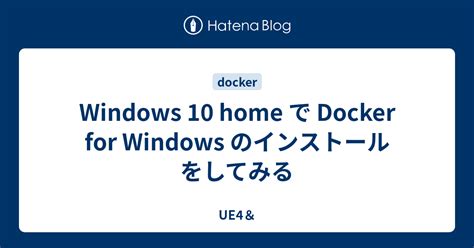 windows 10 home で docker for windows のインストールをしてみる ue4＆