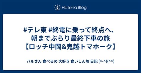 テレ東 終電に乗って終点へ、朝までぶらり最終下車の旅【ロッチ中岡and鬼越トマホーク】 ハルさん 食べるの 大好き 食いしん坊 日記