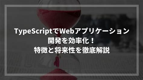 typescriptでwebアプリケーション開発を効率化！特徴と将来性を徹底解説 ウェブカツblog