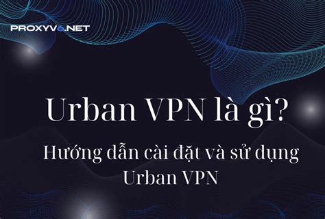 Urban Vpn Là Gì Hướng Dẫn Cài đặt Và Sử Dụng Urban Vpn Tin Tức
