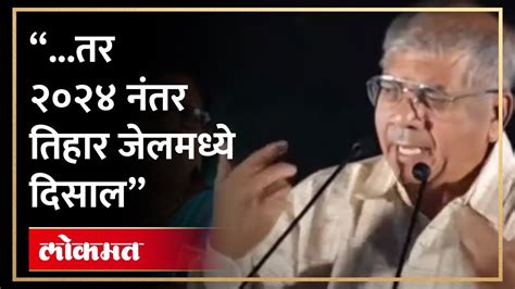 तर २०२४ नंतर तिहार जेलमध्ये दिसाल” प्रकाश आंबेडकरांचा इशारा Prakash