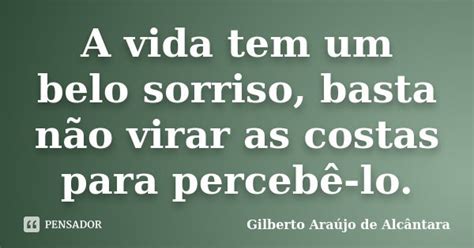 A Vida Tem Um Belo Sorriso Basta Não Gilberto Araújo De Pensador