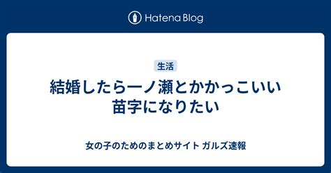結婚したら一ノ瀬とかかっこいい苗字になりたい 女の子のためのまとめサイト ガルズ速報