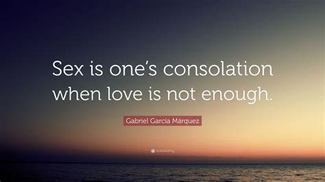 Gabriel Garcí­a Márquez Quote “sex Is Ones Consolation When Love Is