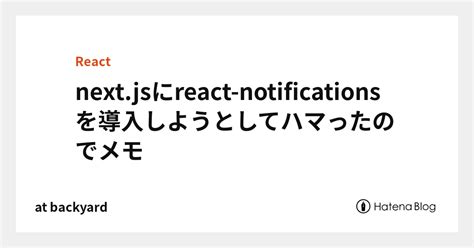 next jsにreact notificationsを導入しようとしてハマったのでメモ at backyard