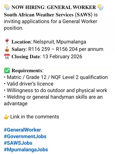 🌦️ South African Weather Service (SAWS) is Hiring! Looking for stable government employment? This is your chance to join SAWS as a General Worker in Nelspruit. 💰 Salary: R116 259 – R156 204 per year 📍 Location: Nelspruit, Mpumalanga 📅 Closing Date: 13 February 2026 Minimum Requirements: ✔ Matric / Grade 12 / NQF Level 2 ✔ Valid driver’s licence ✔ Willing to do outdoor & physical work ✔ Welding or handyman skills (advantage) If you're reliable, hands-on, and ready to work outdoors — this oppo