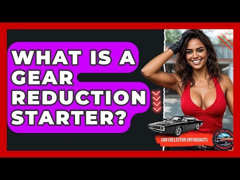 What Is A Gear Reduction Starter? - Car Collector Enthusiasts