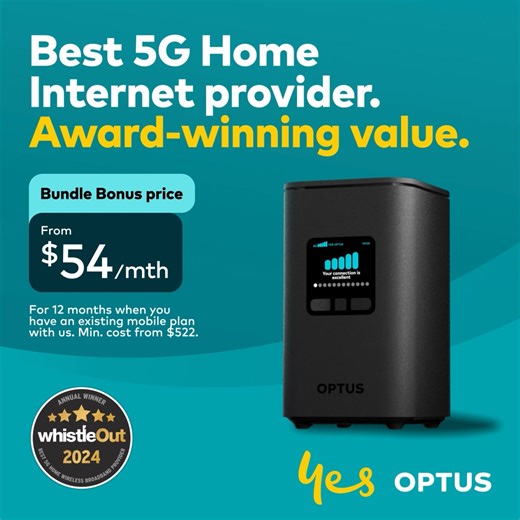 Switch to award-winning Optus 5G Home Internet as rated by WhistleOut. Get our powerful 5G Wi-Fi modem for $0 when you stay for 36 months. Built with the latest WiFi 7 technology, delivering faster speeds and stronger performance on more devices and in more corners of the home. Plus, if you have an existing mobile plan with us, switch today and unlock your Bundle Bonus and get $15 a month off your internet for a whole year. Actual speeds may vary and are limited by plan speed and in-home set-up.