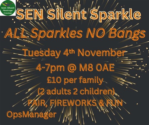 SEN SILENT SPARKLES ALL Sparkles NO Bangs Fair, Fireworks & Fun on Tuesday 4th November 4-7pm at The Irish World Heritage Centre, M8 0AE. £10 per family (2 adults & 2 children - extra children £2.50) Fair rides, games, fireworks & stalls with a SEN Sensitive Approach. Contact OpsManager@iwhc.com for tickets and information or call 0161 697 4105. #senfireworks #sendfireworks #SENDFamilies #senfamily #IWHC #autismawareness | Irish World Heritage Centre
