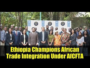 Ethiopia Champions African Trade Integration Under AfCFTA