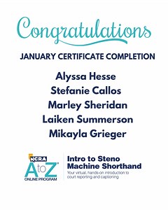 NCRA congratulates the following participants in our A to Z® Intro to Steno Machine Shorthand program. In January they became the most recent cohort to complete their certificate requirements. • Alyssa Hesse • Tiffany Fields • Stefanie Callos • Marley Sheridan • Laiken Summerson • Mikayla Grieger Special thanks to our program leader, Colleen Platt, RPR. Well done! | National Court Reporters Association
