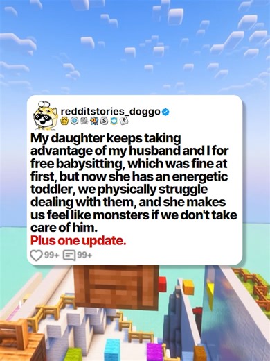 My daughter keeps taking advantage of my husband and I for free babysitting, which was fine at first, but now she has an energetic toddler, we physically struggle dealing with them, and she makes us feel like monsters if we don't take care of him. Plus one update. Posted by: u/ThrowRASanbuche #reddit #redditstories #redditreadings #storytime #redditdoggo #minecraftparkour