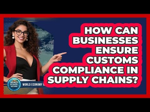 How Can Businesses Ensure Customs Compliance in Supply Chains?