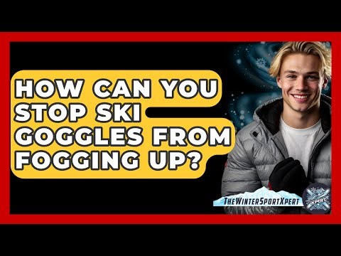 How Can You Stop Ski Goggles From Fogging Up? - The Winter Sport Xpert