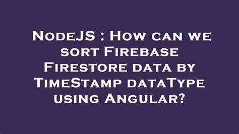 nodejs how can we sort firebase firestore data by timestamp datatype using angular youtube