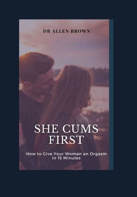 She Cums First How To Give Your Woman An Orgasm In 15 Minutes By Allen Brown Paperback
