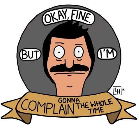 Bob Belcher Okay Fine But Im Gonna Complain The Whole Time Bobs Burgers Bobs Burgers