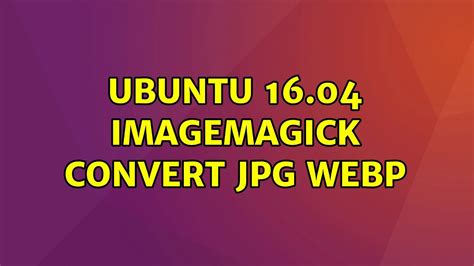 ubuntu ubuntu 16 04 imagemagick convert webp youtube