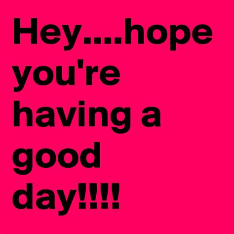 Heyhope Youre Having A Good Day Post By Jmravida On Boldomatic