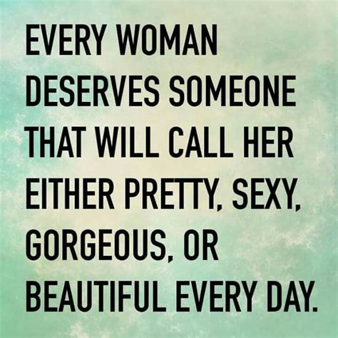 Every Woman Deserves Someone That Will Call Her Either Pretty Sexy Gorgeous Or Beautiful Every
