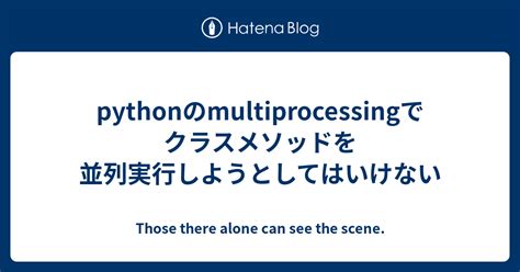 pythonのmultiprocessingでクラスメソッドを並列実行しようとしてはいけない those there alone can see the scene