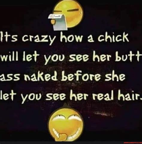 Its Crazy How A Chick Will Let You See Her Butt Ass Naked Before She Let You See Her Real Hair