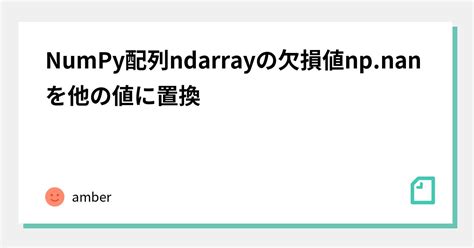 NumPy配列ndarrayの欠損値np nanを他の値に置換amber
