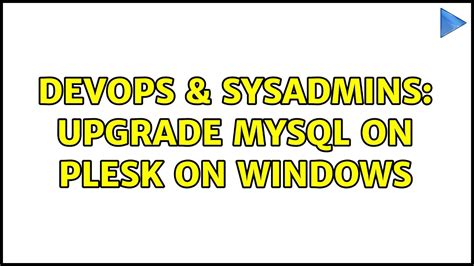 DevOps SysAdmins Upgrade MySQL On Plesk On Windows 2 Solutions