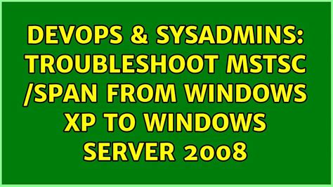 DevOps SysAdmins Troubleshoot Mstsc Span From Windows XP To Windows
